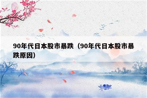 90年代日本股市暴跌(90年代日本股市暴跌原因) 发现新闻社